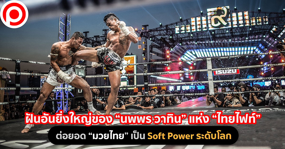 ฝันอันยิ่งใหญ่ของ “นพพร วาทิน” แห่ง “ไทยไฟท์” ต่อยอด “มวยไทย” เป็น Soft Power ระดับโลก ...