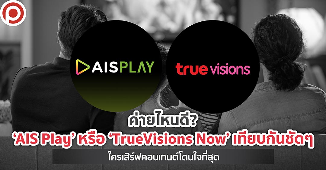 ค่ายไหนดี? ‘AIS Play’ หรือ ‘TrueVisions Now’ เทียบกันชัด ๆ ใครเสิร์ฟคอน ...